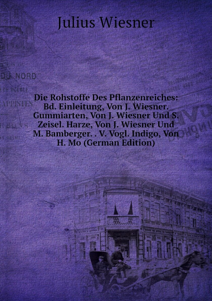 Die Rohstoffe Des Pflanzenreiches: Bd. Einleitung, Von J. Wiesner. Gummiarten, Von J. Wiesner Und S. Zeisel. Harze, Von J. Wiesner Und M. Bamberger. . V. Vogl. Indigo, Von H. Mo (German Edition)