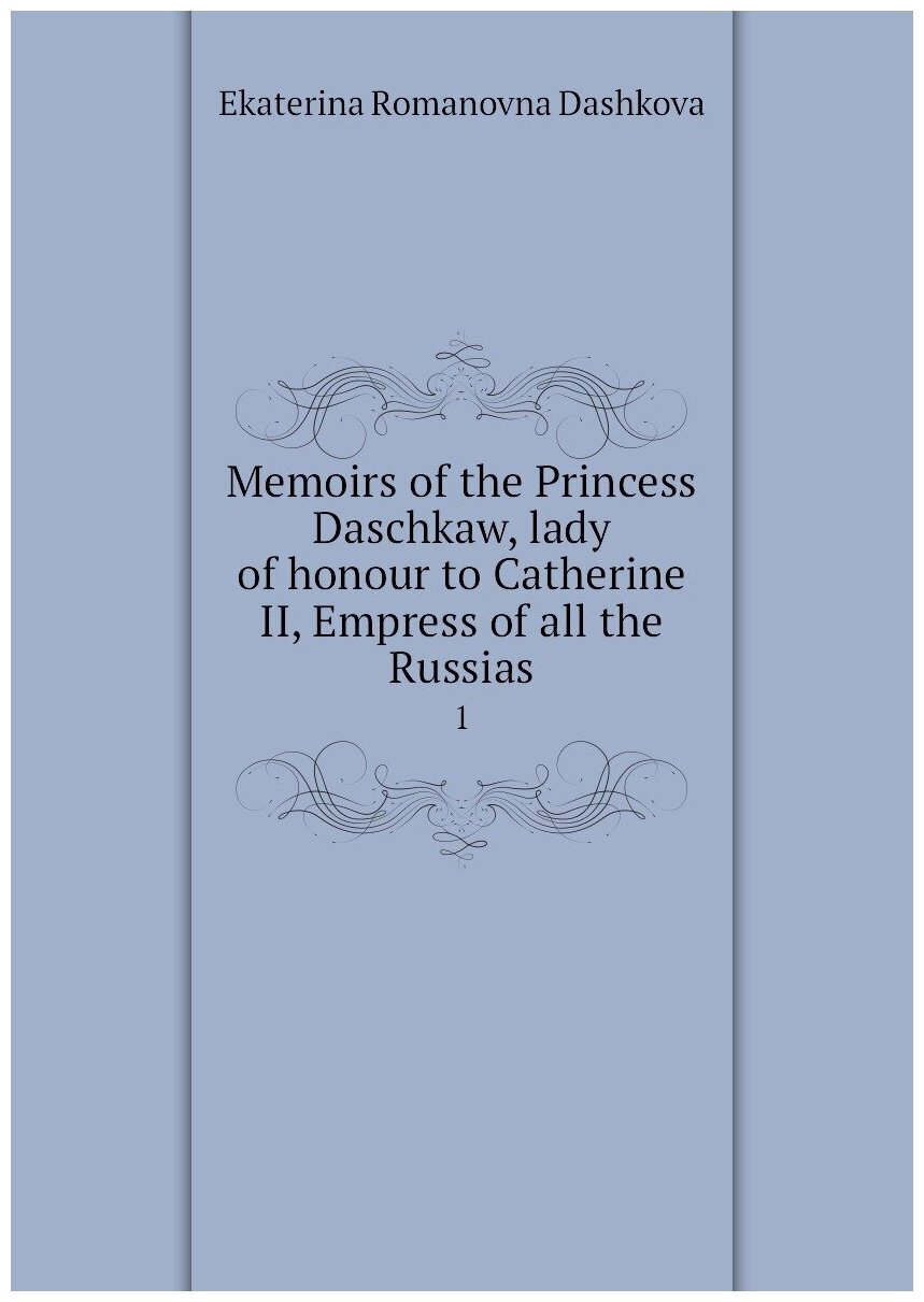 Memoirs of the Princess Daschkaw, lady of honour to Catherine II, Empress of all the Russias. 1