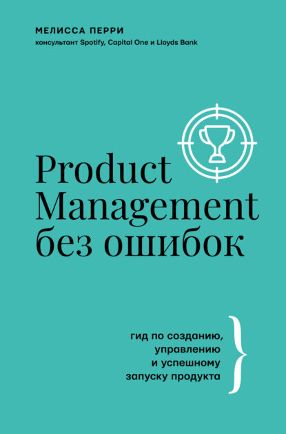 Product Management без ошибок. Гид по созданию, управлению и успешному запуску продукта [Цифровая книга]