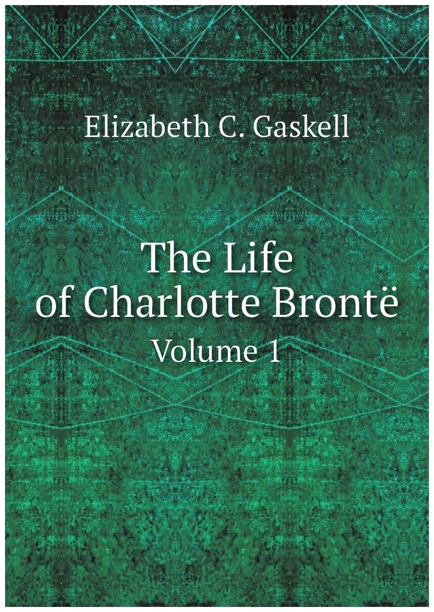 The Life of Charlotte Brontë. Volume 1