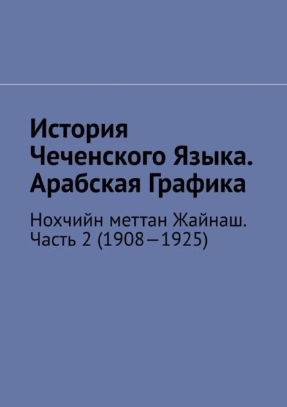 История Чеченского Языка. Арабская Графика. Нохчийн меттан Жайнаш. Часть 2 (1908 — 1925) [Цифровая книга]