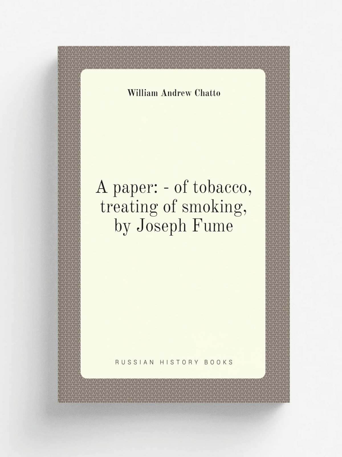 A paper: - of tobacco, treating of smoking, by Joseph Fume | William Andrew Chatto | 1839 | Репринт