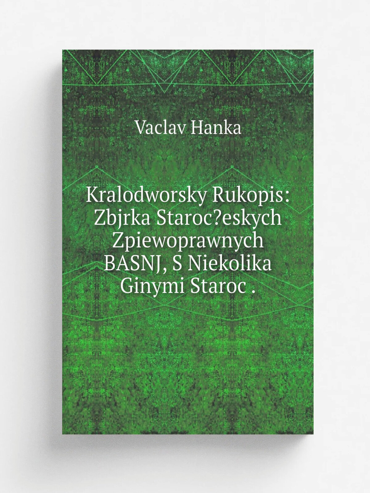 Kralodworsky Rukopis: Zbjrka Staroc? eskych Zpiewoprawnych Basnj, S Niekolika Ginymi Staroc . | Vaclav Hanka | 1829 | J. G. Calve | Репринт