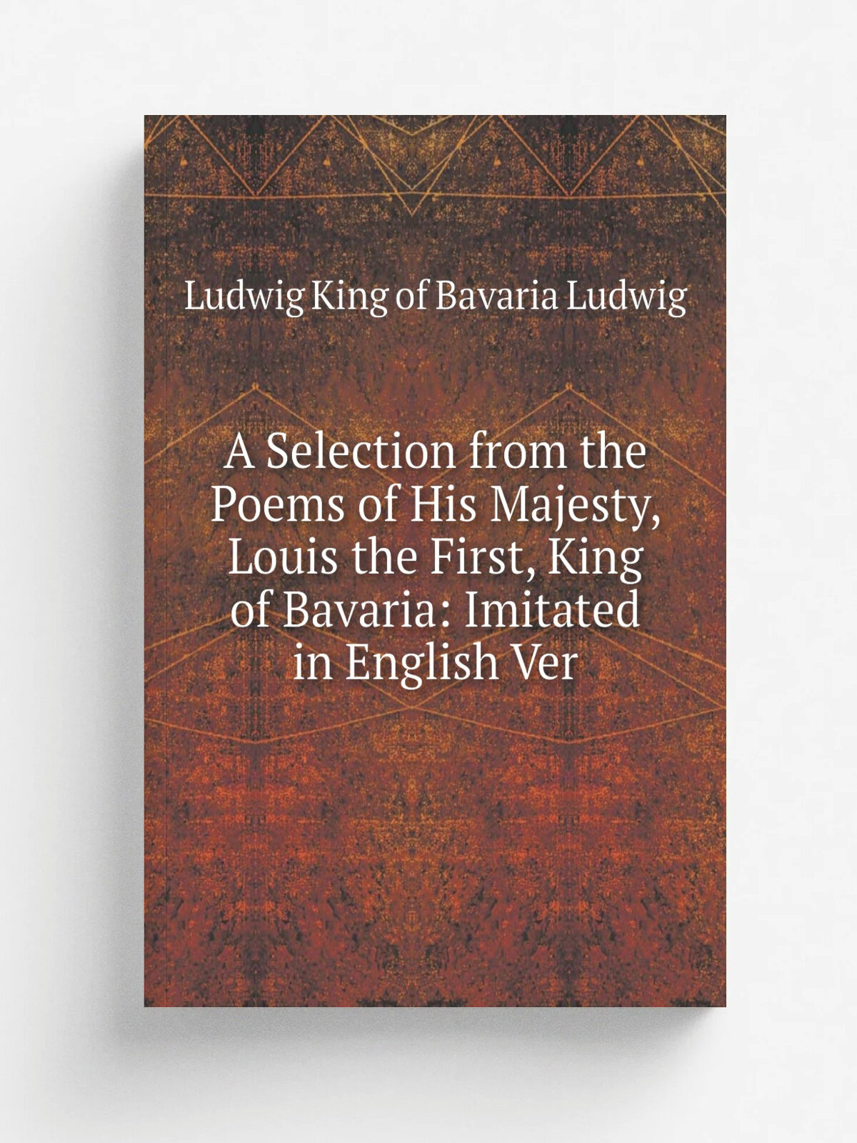 A Selection from the Poems of His Majesty, Louis the First, King of Bavaria: Imitated in English Ver | Ludwig King of Bavaria Ludwig | Репринт