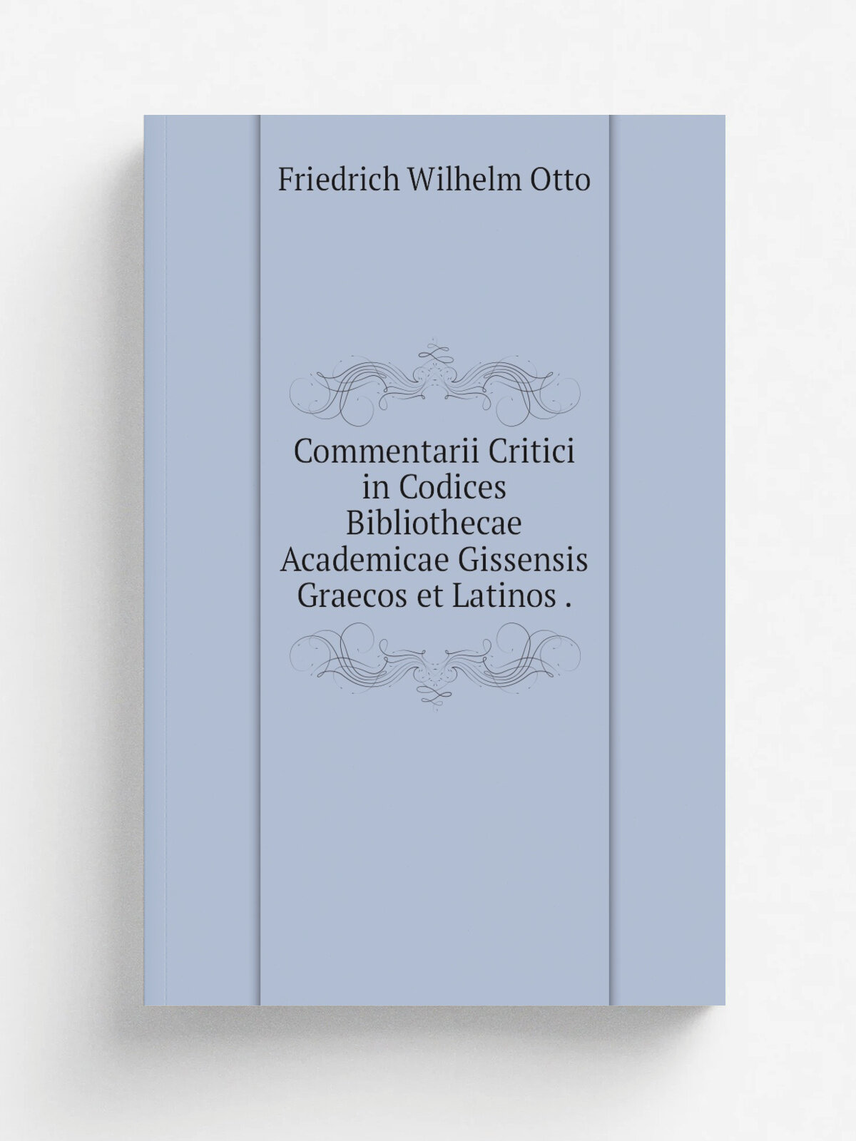 Commentarii Critici in Codices Bibliothecae Academicae Gissensis Graecos et Latinos . | Friedrich Wilhelm Otto | 1842 | Impensis G. F. Heyeri | Репри…