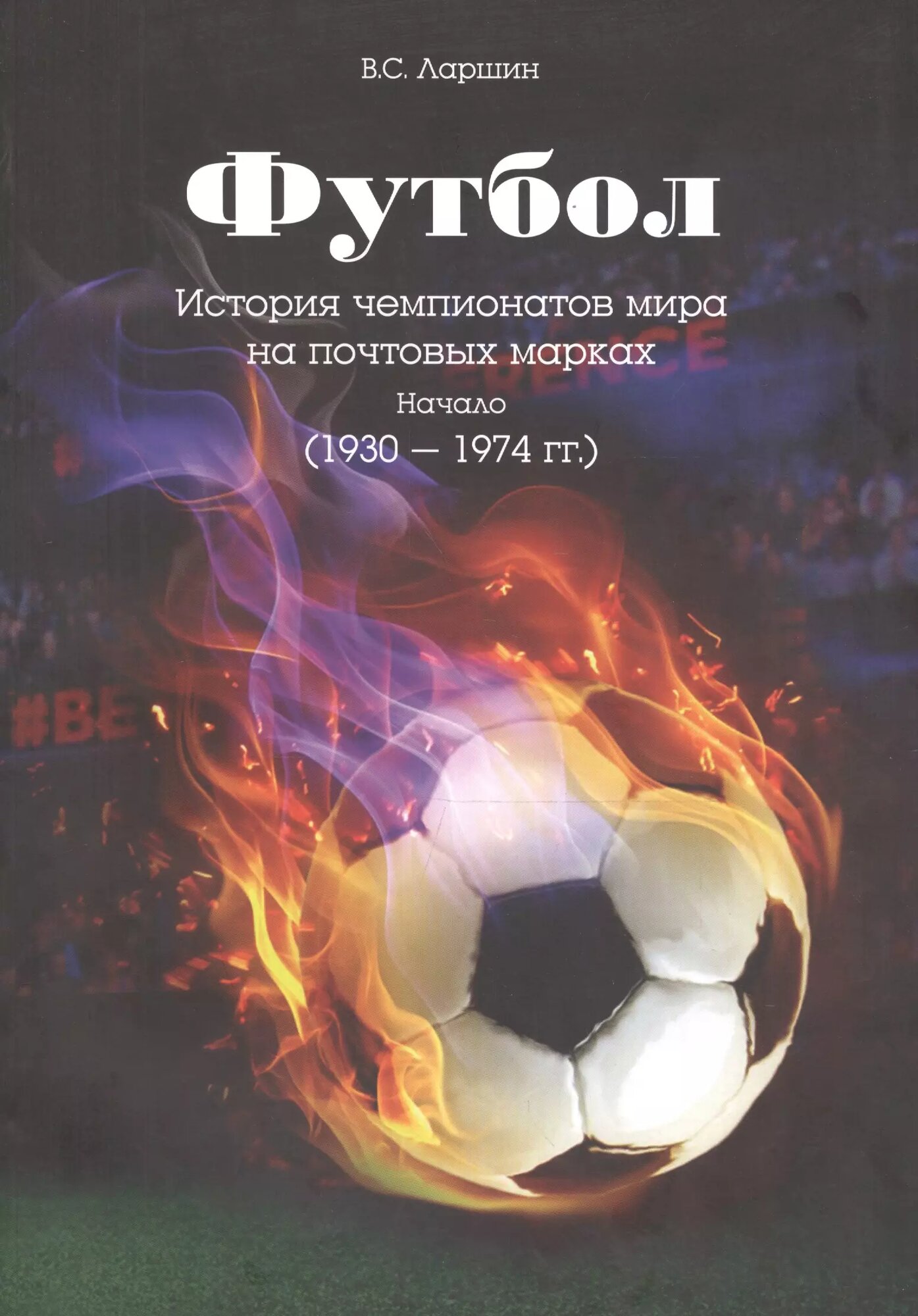 Футбол. История чемпионатов мира на почтовых марках. Начало (1930 - 1974 гг.) (Виктор Ларшин)