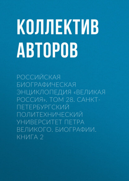 Российская Биографическая Энциклопедия «Великая Россия». Том 28. Санкт-Петербургский политехнический университет Петра Великого. Биографии [Цифровая книга]