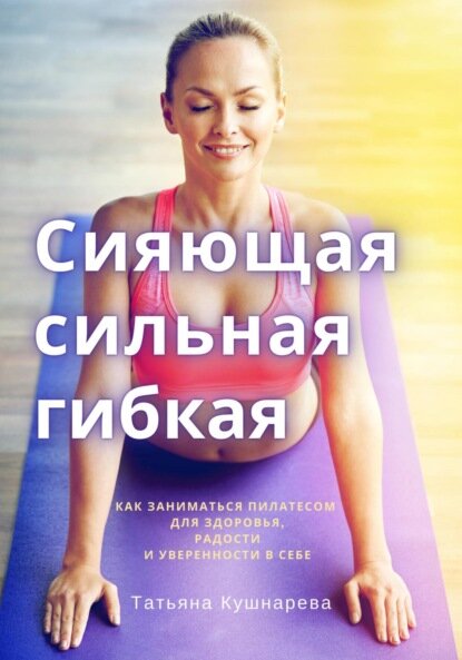 Сияющая, сильная, гибкая. Как заниматься пилатесом для здоровья, радости и уверенности в себе [Цифровая книга]