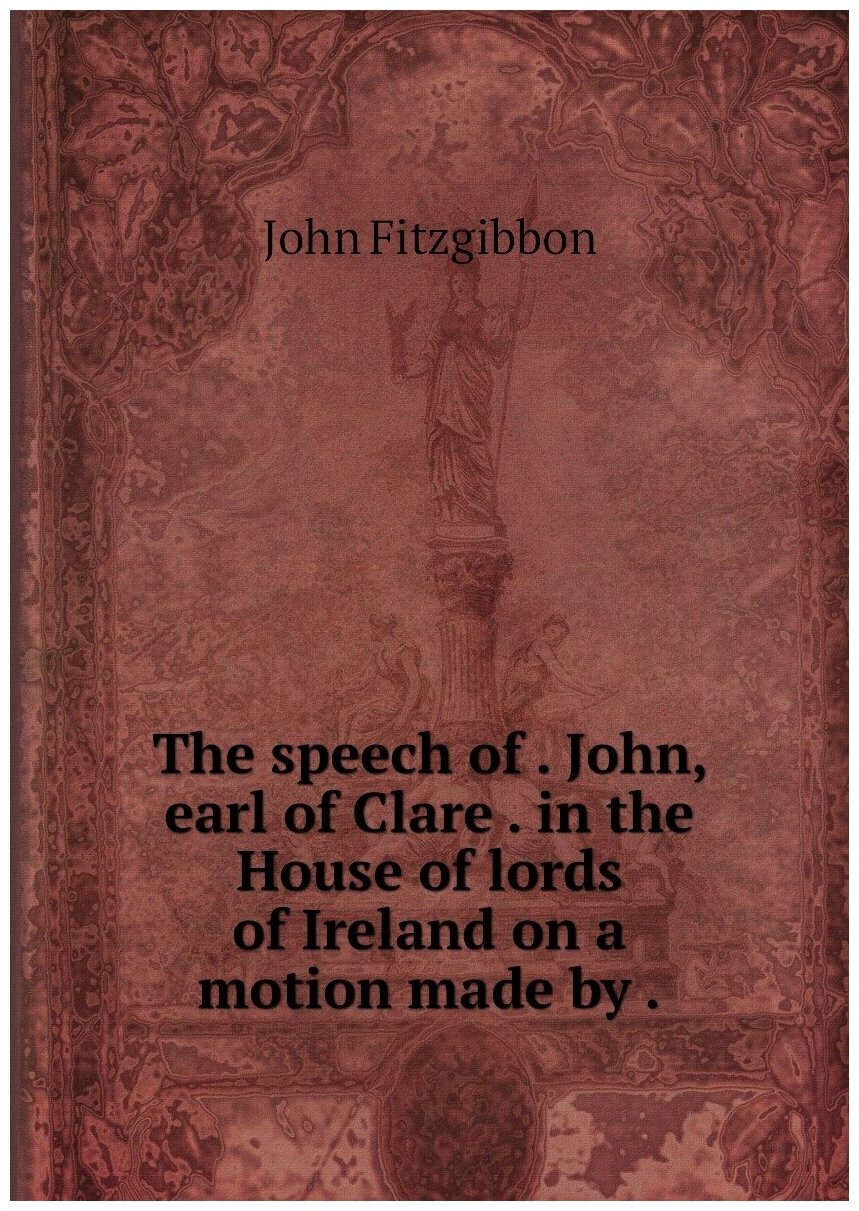 The speech of . John, earl of Clare . in the House of lords of Ireland on a motion made by .