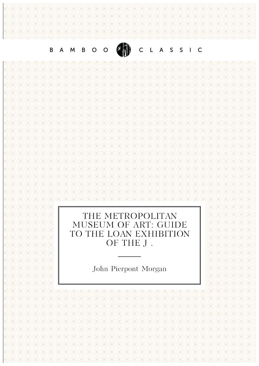 The Metropolitan Museum of Art: Guide to the Loan Exhibition of the J .