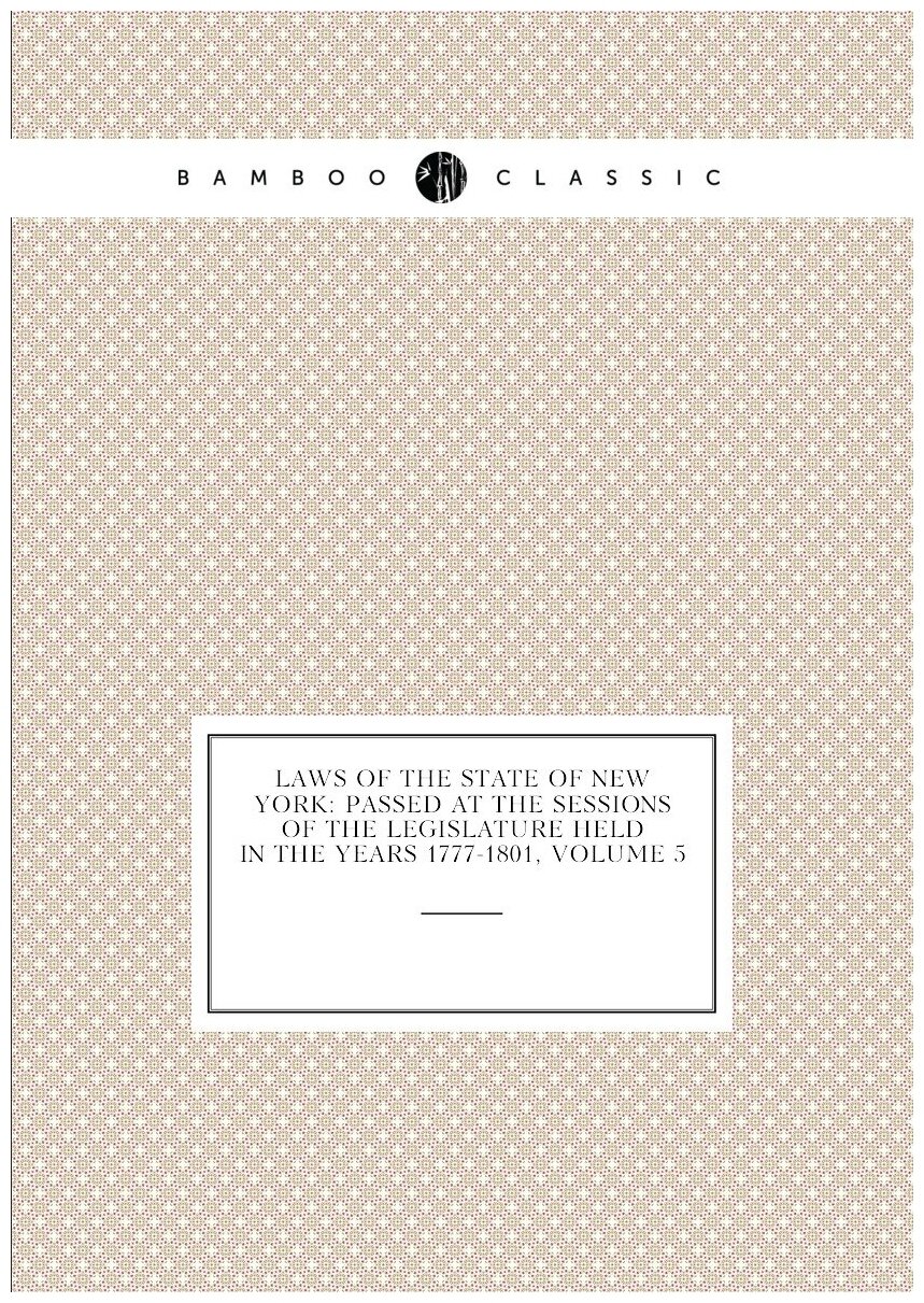 Laws of the State of New York: Passed at the Sessions of the Legislature Held in the Years 1777-1801, Volume 5