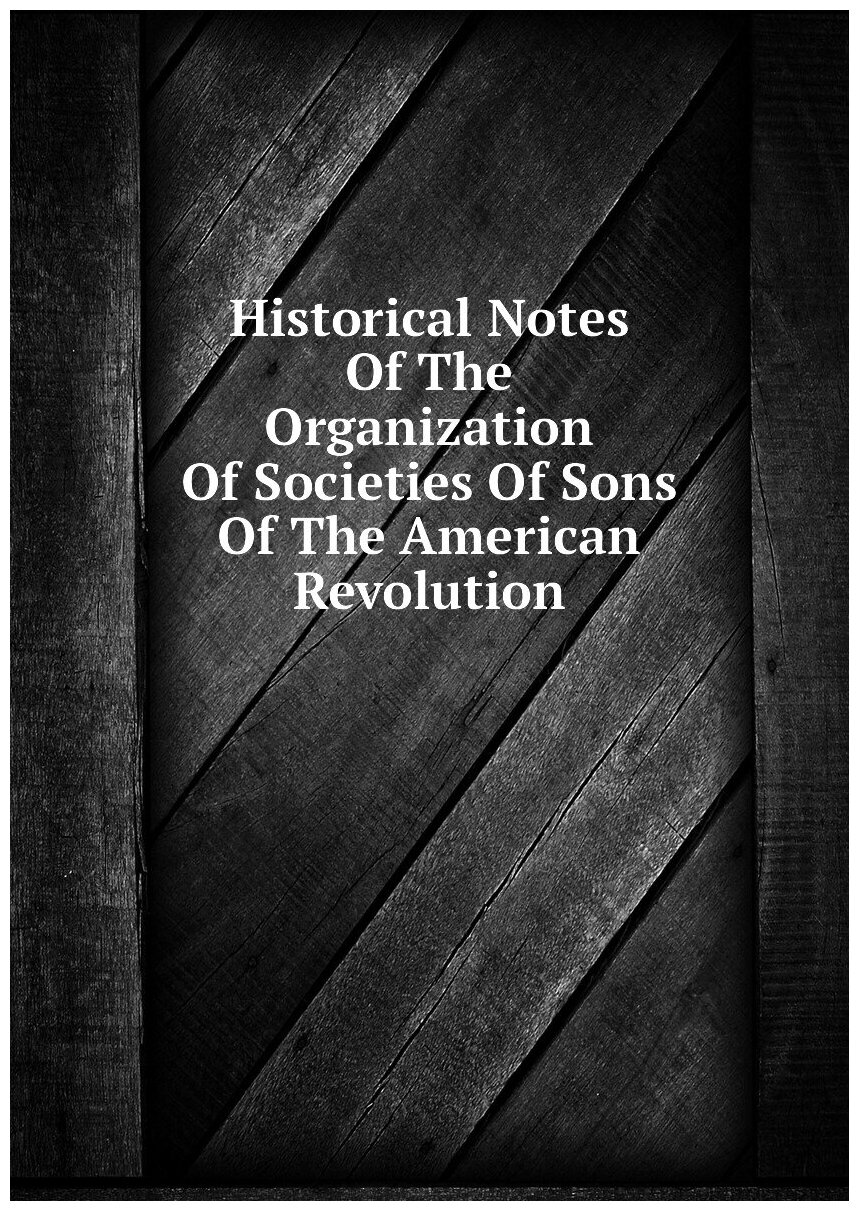 Historical Notes Of The Organization Of Societies Of Sons Of The American Revolution