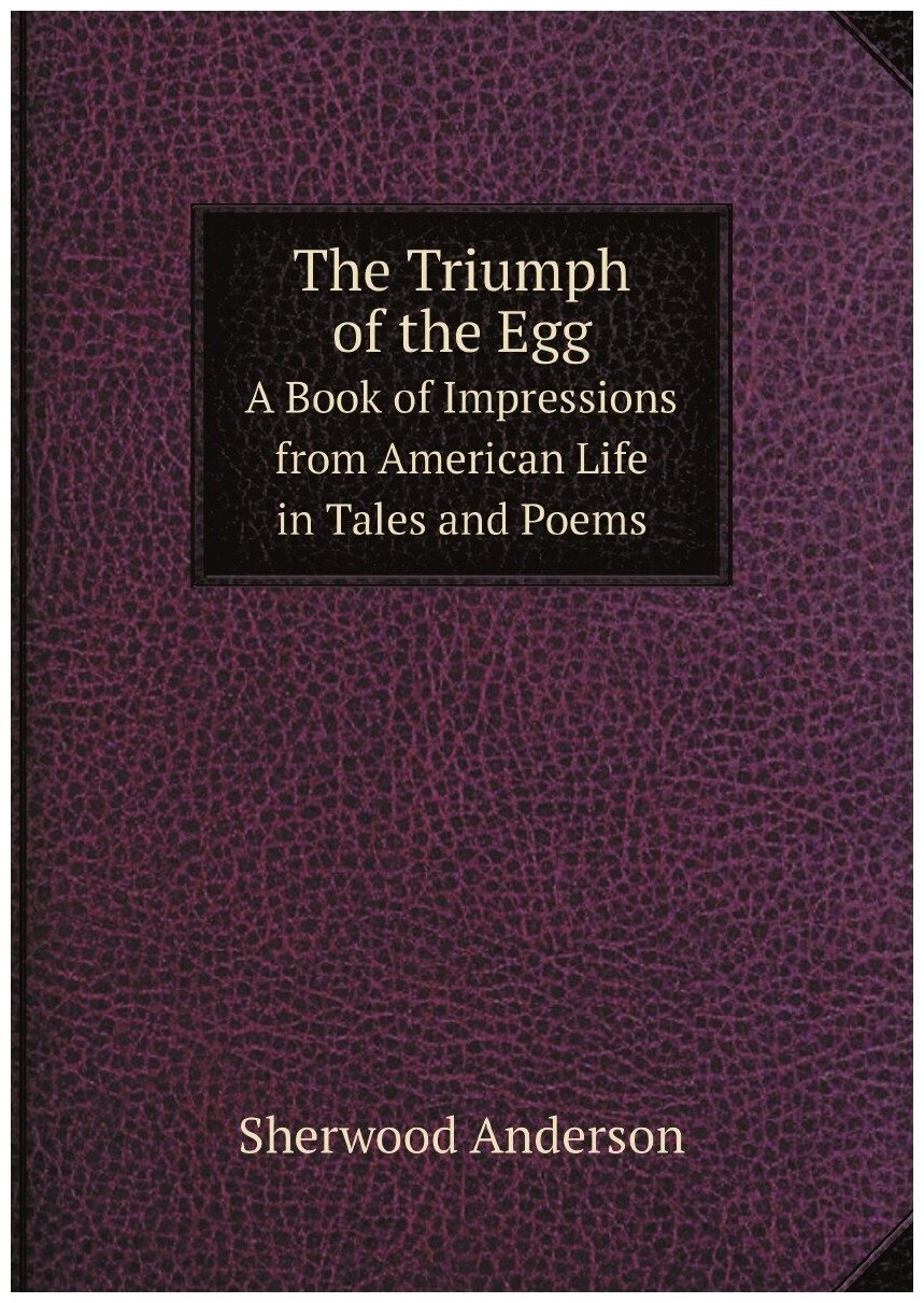 The Triumph of the Egg. A Book of Impressions from American Life in Tales and Poems