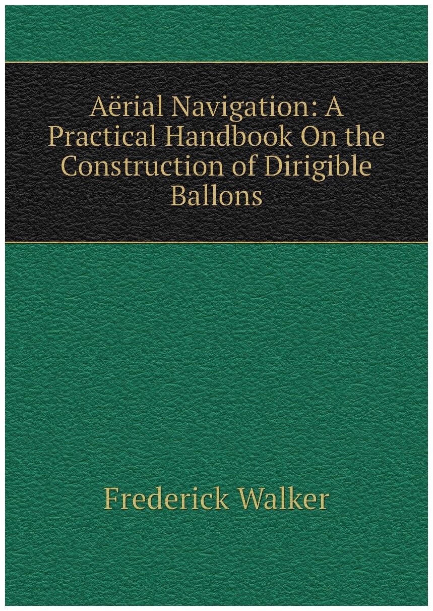 A.rial Navigation: A Practical Handbook On the Construction of Dirigible Ballons