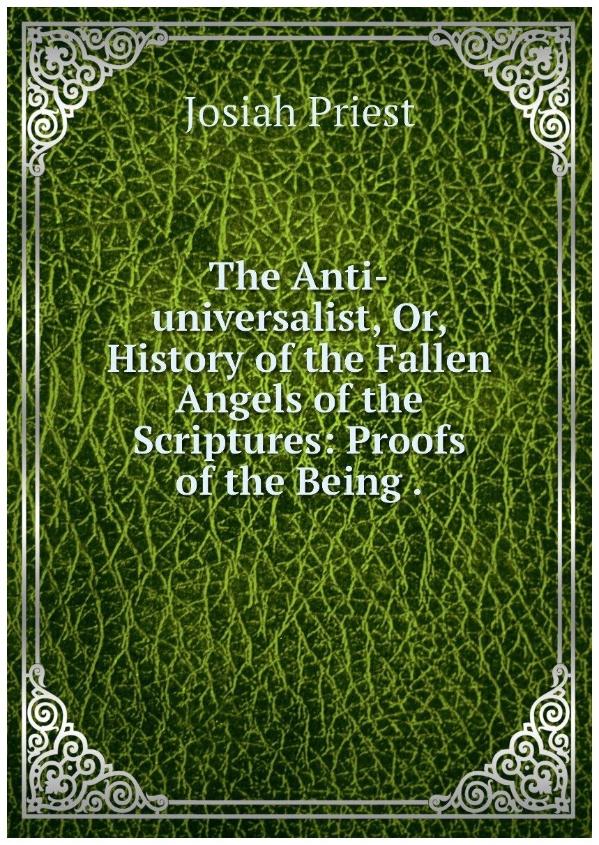 The Anti-universalist, Or, History of the Fallen Angels of the Scriptures: Proofs of the Being .