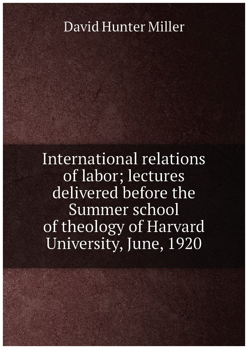 International relations of labor; lectures delivered before the Summer school of theology of Harvard University, June, 1920