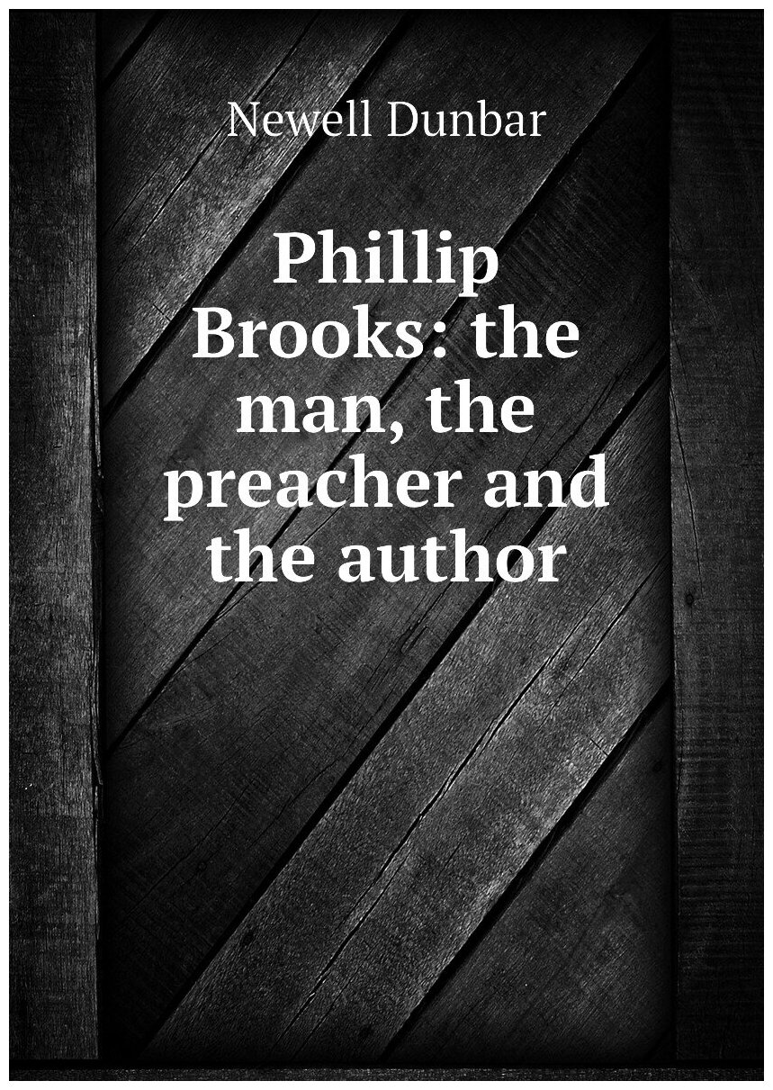 Phillip Brooks: the man, the preacher and the author