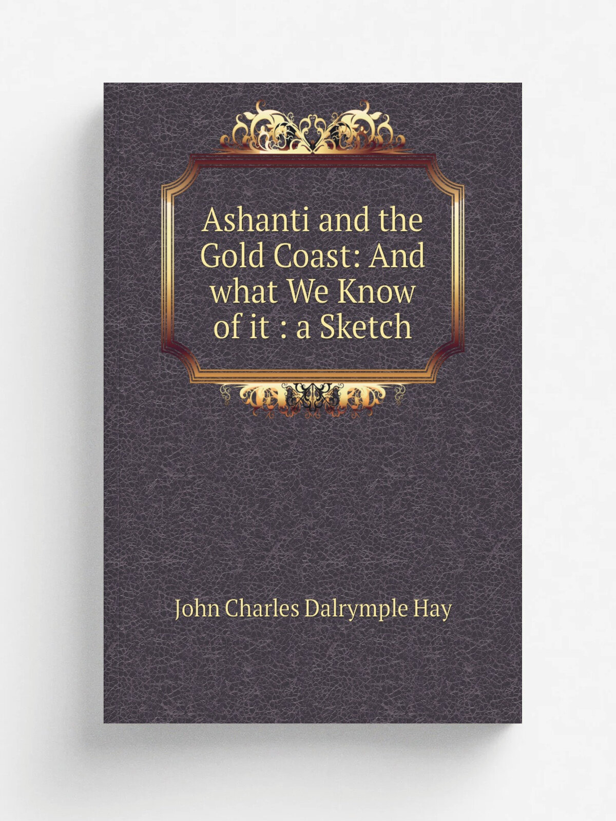 Ashanti and the Gold Coast: And what We Know of it : a Sketch | John Charles Dalrymple Hay | 1874 | Stanford | Репринт
