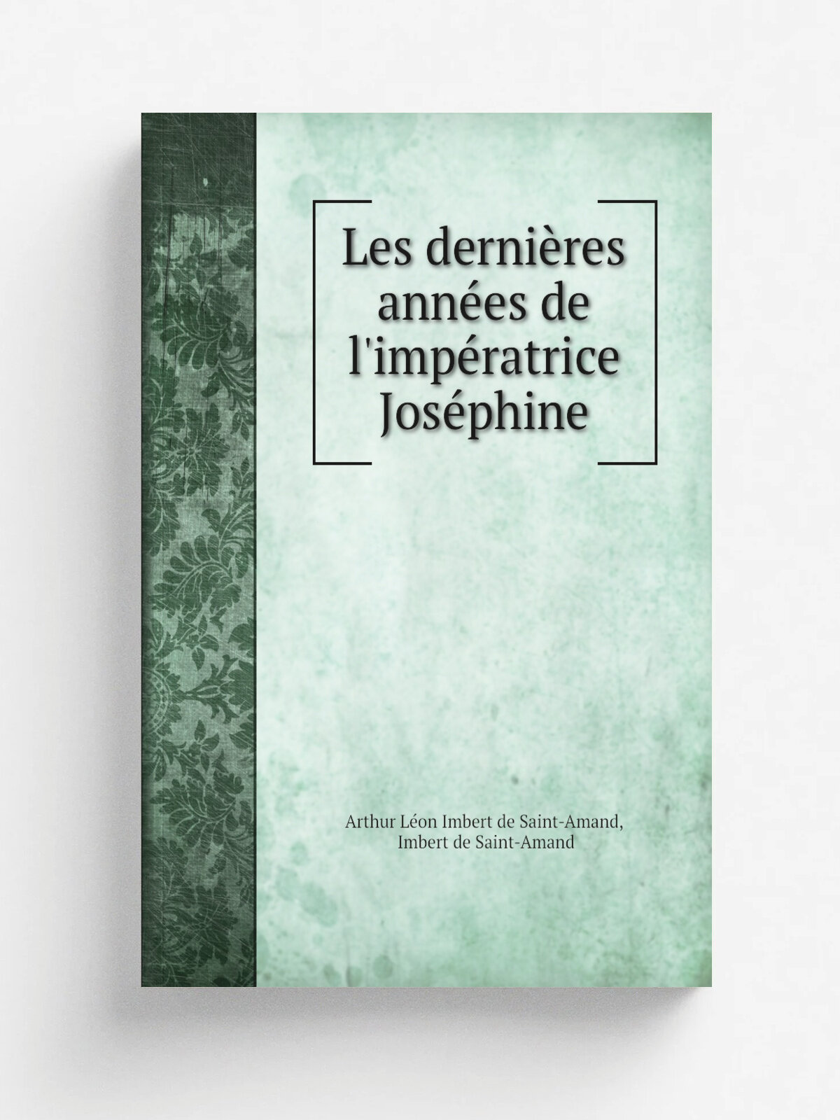 Les derni.res ann.es de l'imp. ratrice Jos.phine | Arthur L.on Imbert de Saint-Amand | 1884 | Paris : E. Dentu | Репринт