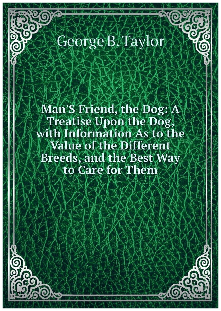 Man'S Friend, the Dog: A Treatise Upon the Dog, with Information As to the Value of the Different Breeds, and the Best Way to Care for Them