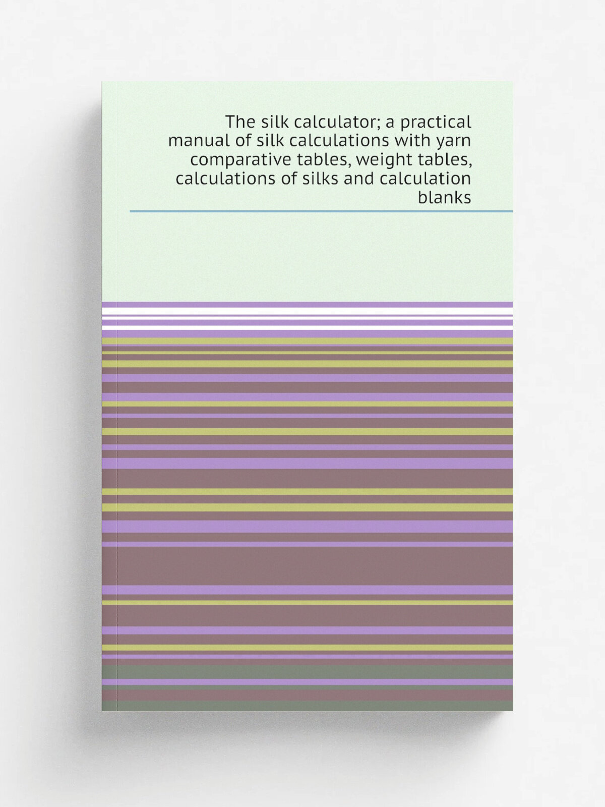 The silk calculator; a practical manual of silk calculations with yarn comparative tables, weight tables, calculations of silks and calculation blanks
