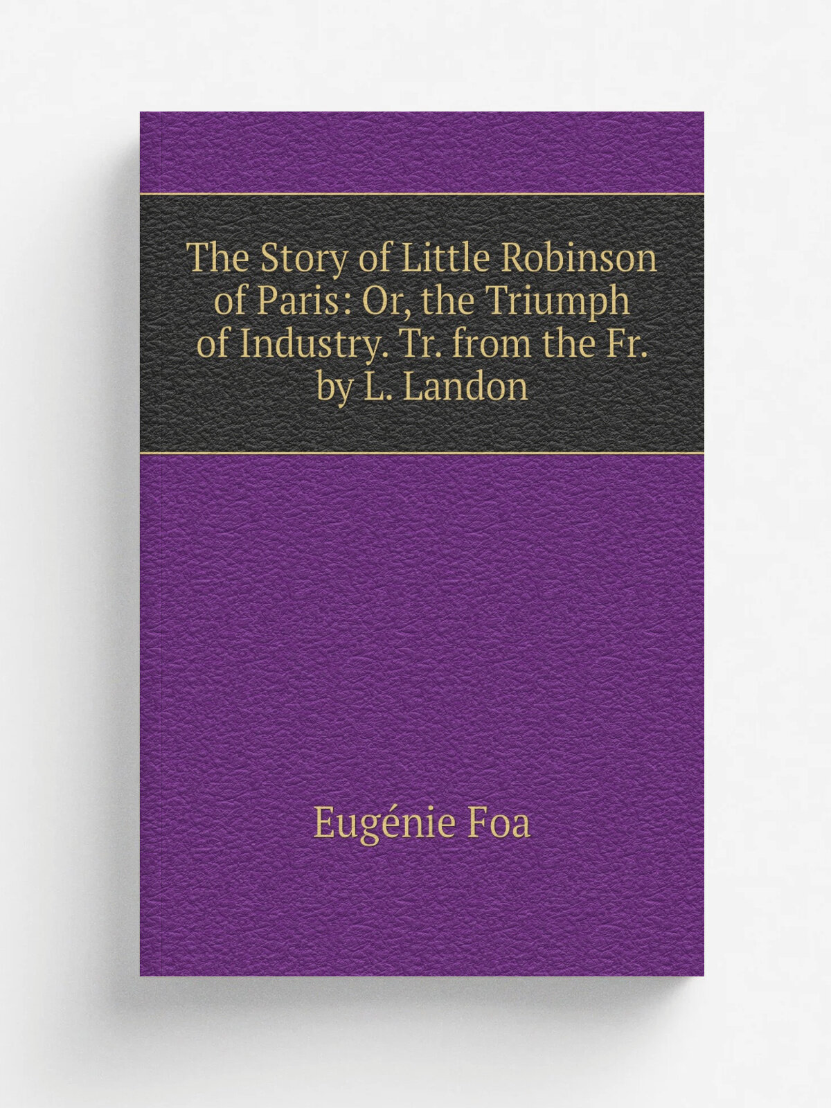 The Story of Little Robinson of Paris: Or, the Triumph of Industry. Tr. from the Fr. by L. Landon