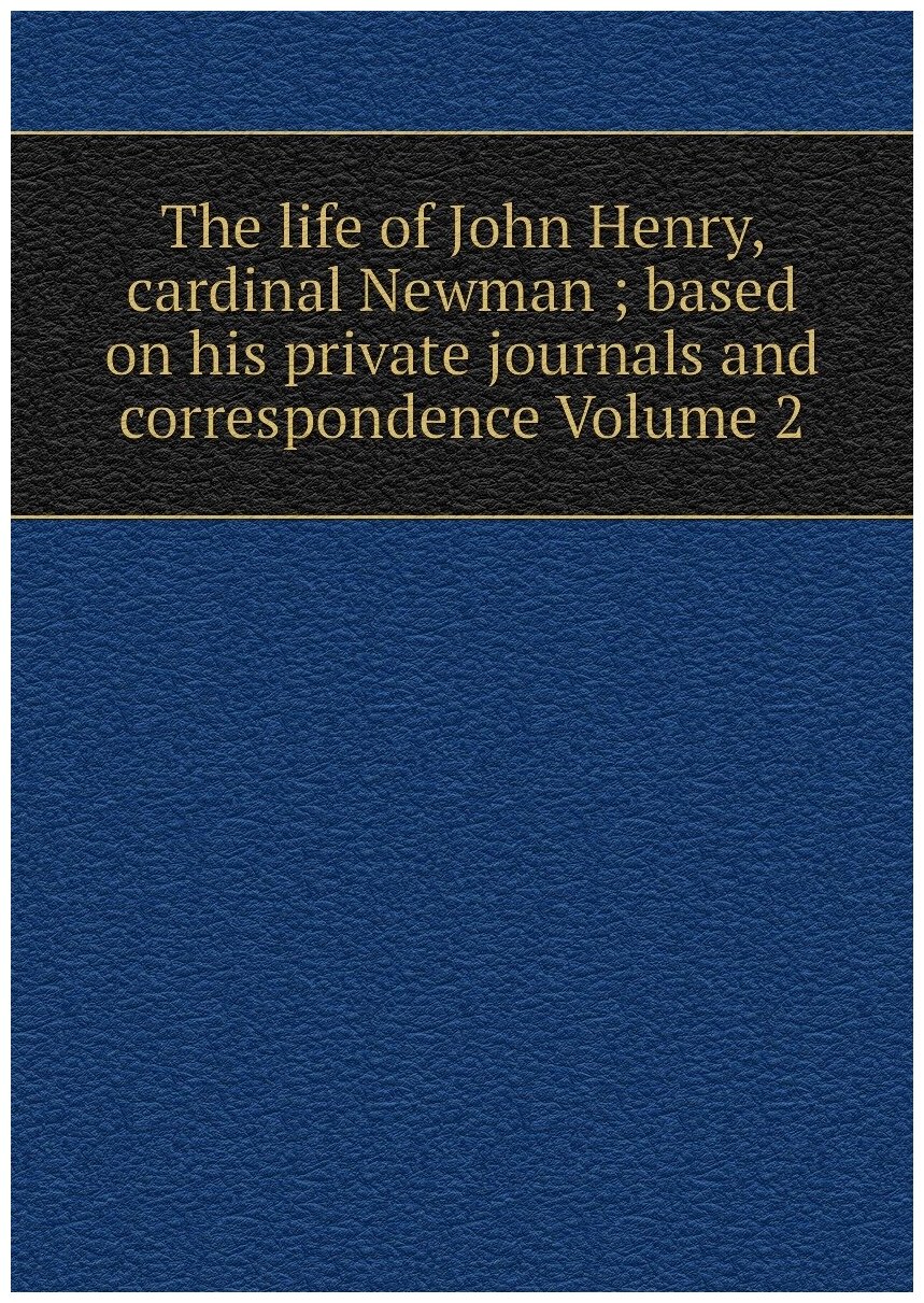 The life of John Henry, cardinal Newman ; based on his private journals and correspondence Volume 2
