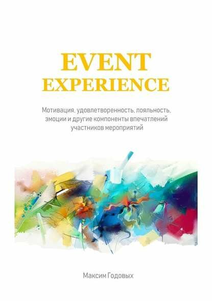 Event Experience. Мотивация, удовлетворенность, лояльность, эмоции и другие компоненты впечатлений участников мероприятий [Цифровая книга]