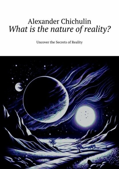 What is the nature of reality? Uncover the Secrets of Reality [Цифровая книга]