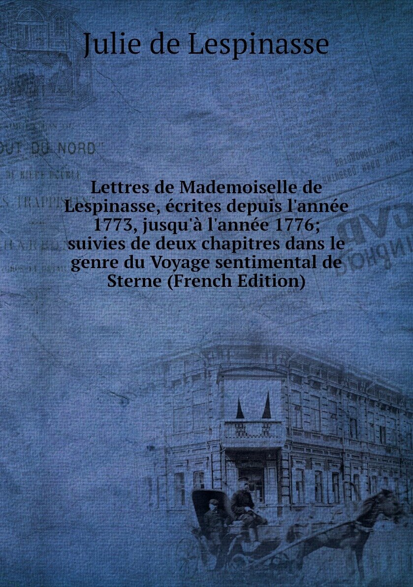 Lettres de Mademoiselle de Lespinasse, écrites depuis l'année 1773, jusqu'à l'année 1776; suivies de deux chapitres dans le genre du Voyage sentimental de Sterne (French Edition)
