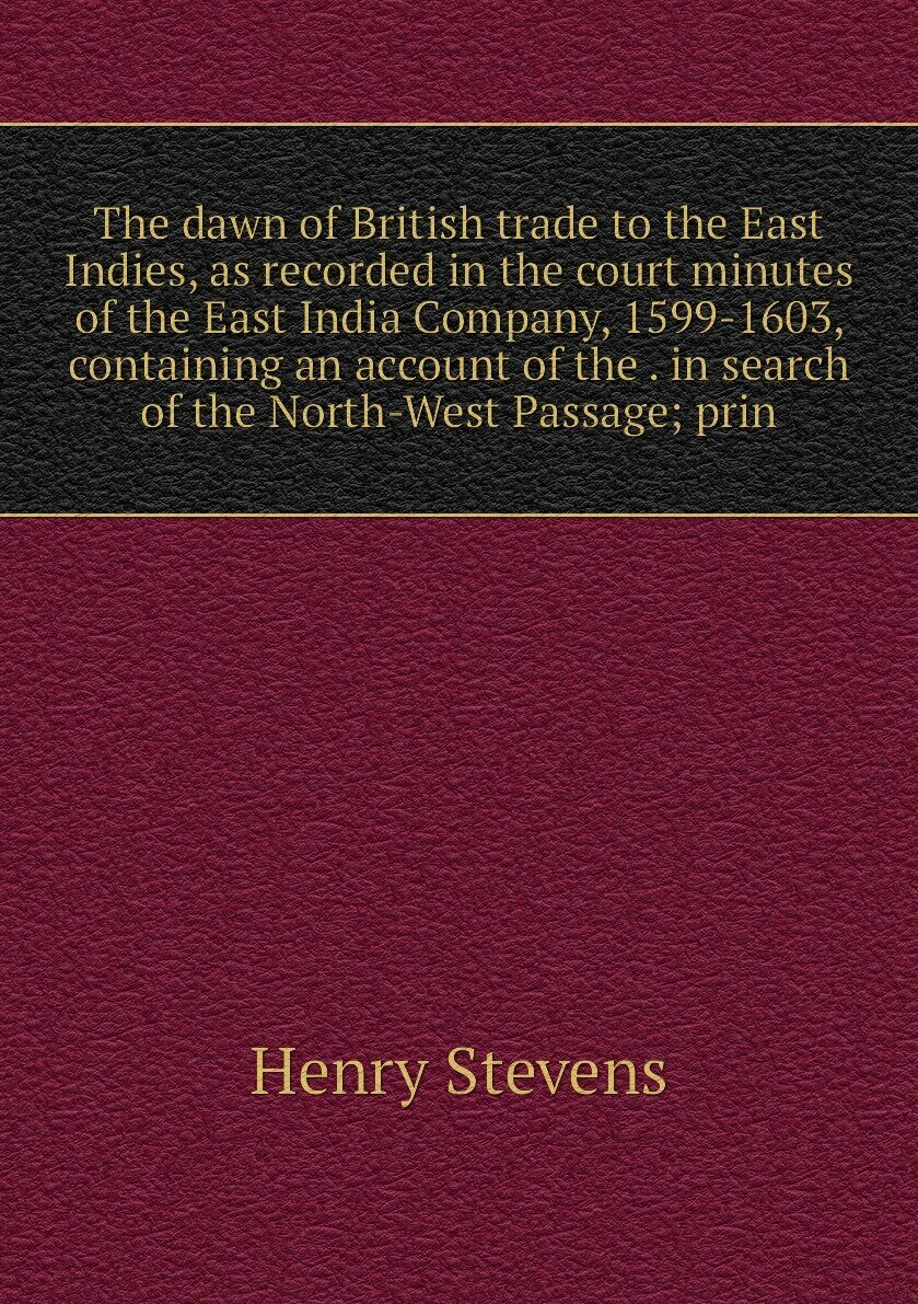 The dawn of British trade to the East Indies, as recorded in the court minutes of the East India Company, 1599-1603, containing an account of the . in search of the North-West Passage; prin