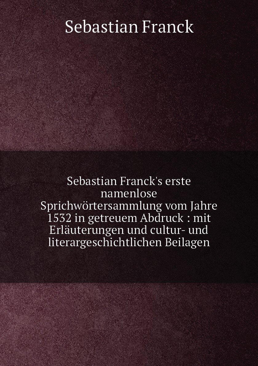 Sebastian Franck's erste namenlose Sprichwörtersammlung vom Jahre 1532 in getreuem Abdruck : mit Erläuterungen und cultur- und literargeschichtlichen…