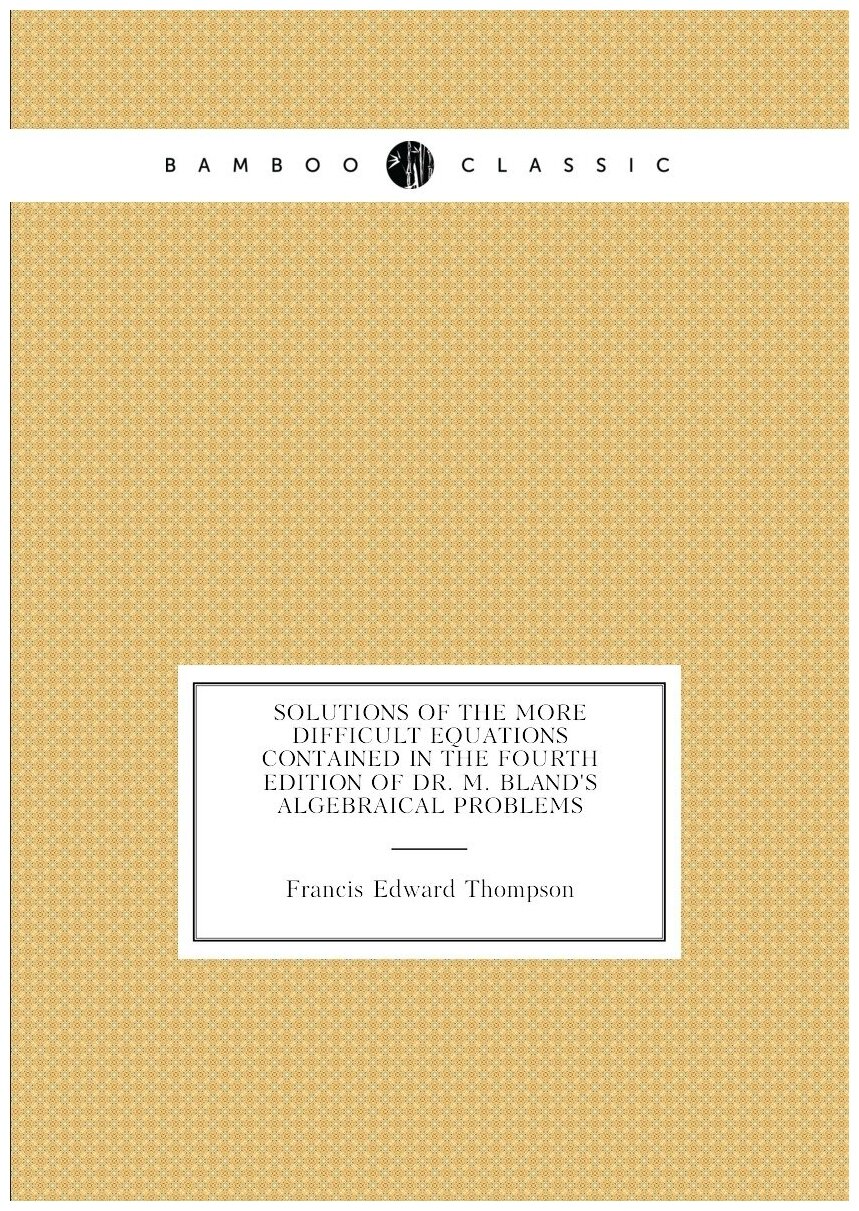 Solutions of the More Difficult Equations Contained in the Fourth Edition of Dr. M. Bland'S Algebraical Problems