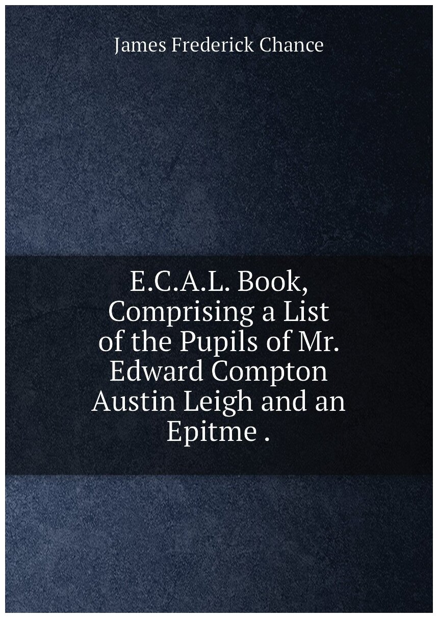 E.C.A.L. Book, Comprising a List of the Pupils of Mr. Edward Compton Austin Leigh and an Epitme ...