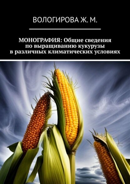 Монография: Общие сведения по выращиванию кукурузы в различных климатических условиях [Цифровая книга]
