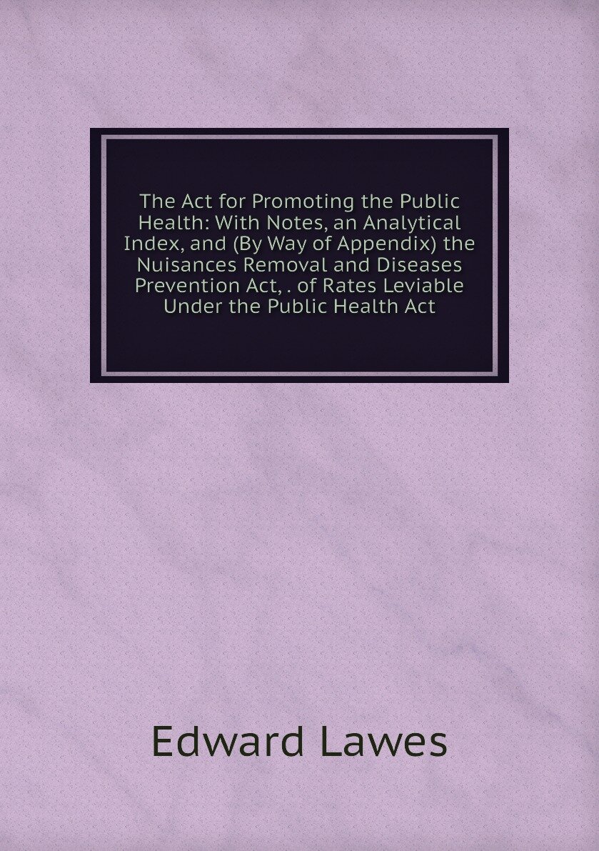 The Act for Promoting the Public Health: With Notes, an Analytical Index, and (By Way of Appendix) the Nuisances Removal and Diseases Prevention Act, . of Rates Leviable Under the Public Health Act
