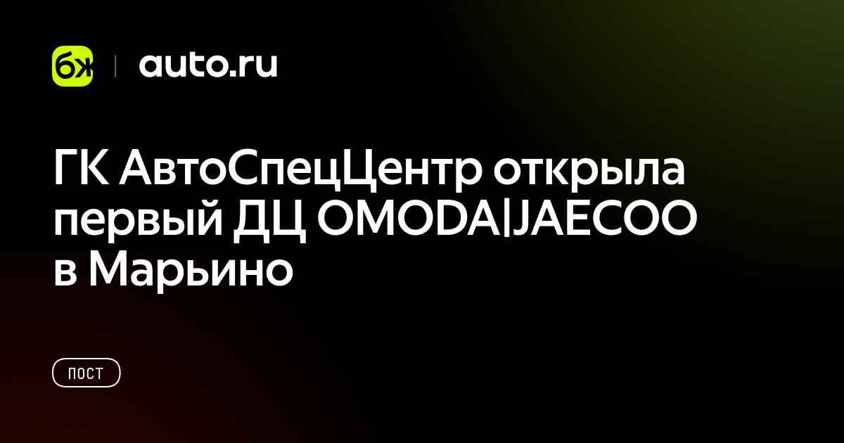 ГК АвтоСпецЦентр открыла первый ДЦ OMODA|JAECOO в Марьино - Авто.ру