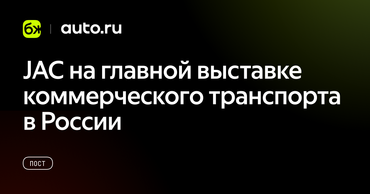 JAC на главной выставке коммерческого транспорта в России. - Авто.ру