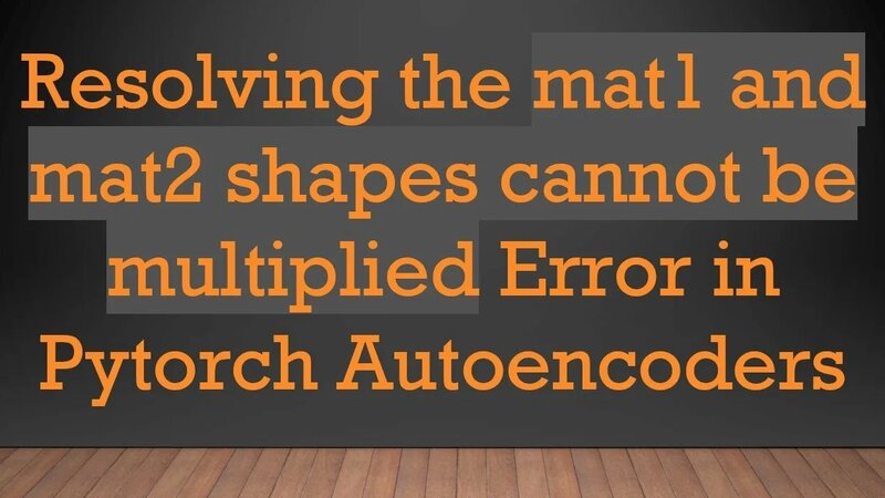 Resolving the mat1 and mat2 shapes cannot be multiplied Error in Pytorch Autoencoders - Смотреть ...